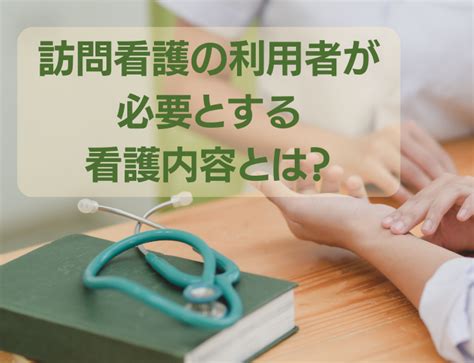 訪問看護の利用者が必要とする看護内容は？看護内容を徹底解説！ 訪問看護・在宅看護の株式会社日本看護サービス