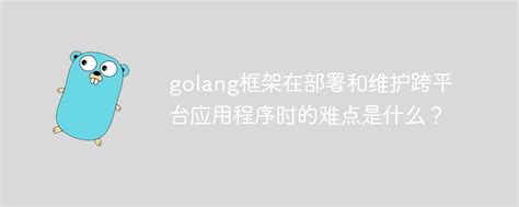 Golang框架在部署和维护跨平台应用程序时的难点是什么？ 叮当号