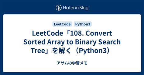Leetcode「108 Convert Sorted Array To Binary Search Tree」を解く（python3） アサムの学習メモ