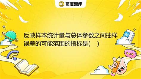 反映样本统计量与总体参数之间抽样误差的可能范围的指标是 A 概率度 B 抽样误差系数 C 抽样平均误差 D 抽样极限误差百度教育