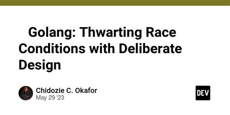 ️ Golang Thwarting Race Conditions With Deliberate Design Dev Community