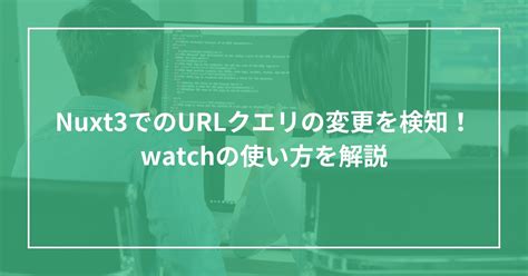 Nuxt3でのurlクエリの変更を検知！watchの使い方を解説 Tech Note エンジニアが日々の業務から学んだことを発信する