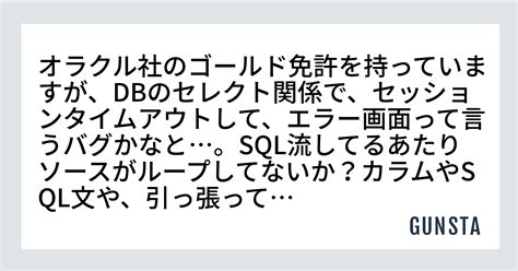 オラクル社のゴールド免許を持っていますが、dbのセレクト関係で、セッションタイムアウトして、エラー画面って言うバグかなと…。sql流してるあたりソースがループしてないか？カラムやsql文や