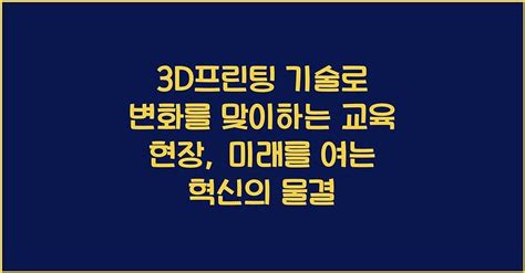 3d프린팅 기술로 변화를 맞이하는 교육 현장 미래를 여는 혁신의 물결