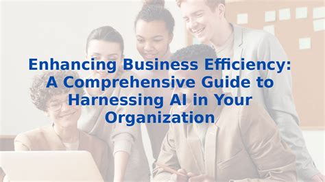 Enhancing Business Efficiency A Comprehensive Guide To Harnessing Ai In Your Organization