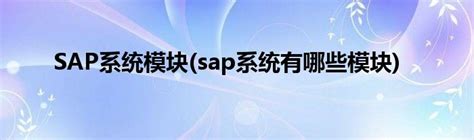 Sap系统模块 Sap系统有哪些模块 草根科学网