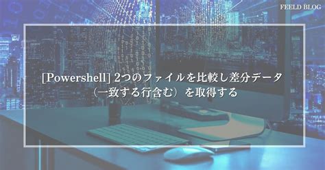 Powershell 2つのファイルを比較し差分データ（一致する行含む）を取得する Feeld Blog