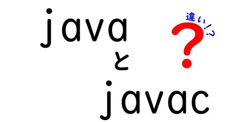 Javaと Javacの違いを徹底解説！初心者がつまずくポイントと使い分けのコツ