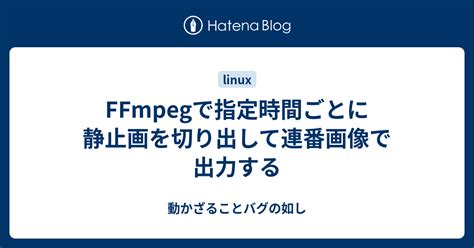 ffmpegで指定時間ごとに静止画を切り出して連番画像で出力する 動かざることバグの如し