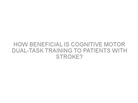 How Beneficial Is Cognitive Motor Dual Task Training To Patients With