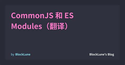 CommonJS 和 ES Modules翻译 BlockLune s Blog