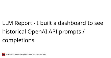 Llm Report I Built A Dashboard To See Historical Openai Api Prompts Completions Bens Bites