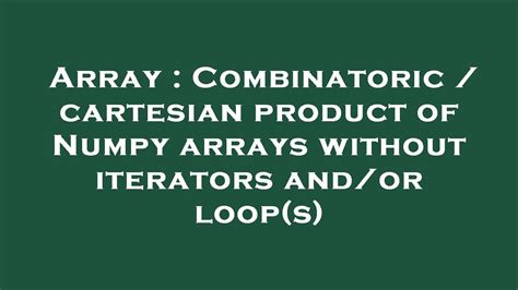 Array Combinatoric Cartesian Product Of Numpy Arrays Without Iterators Andor Loops Youtube
