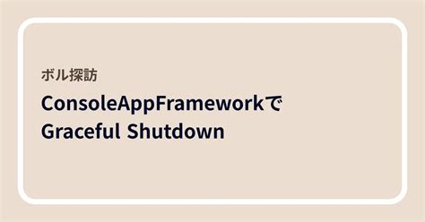 Consoleappframeworkでgraceful Shutdown ボル探訪