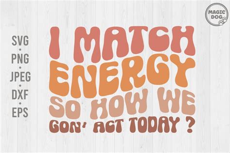 I Match Energy So How We Gon Act Today 3039847