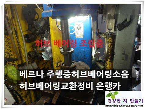 베르나 주행중허브베어링소음 허브베어링교환정비 은행카 성남카센터 9870 네이버 블로그