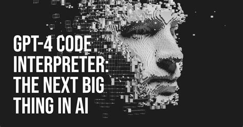 gpt 4 code interpreter the next big thing in ai by ahmed abulkhair