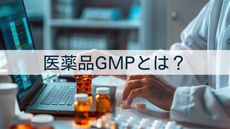 Gmpとは？ 医薬品gmpの具体的な内容、目的、近年の改正内容、isoとの違い、gmp省令の要件や適合性審査について解説