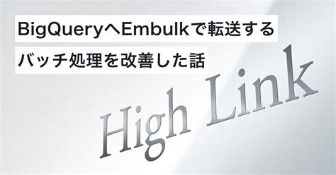 Bigqueryへembulkで転送するバッチ処理を改善した話 High Link テックブログ