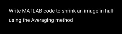 Solved Write MATLAB Code To Shrink An Image In Half Using Chegg