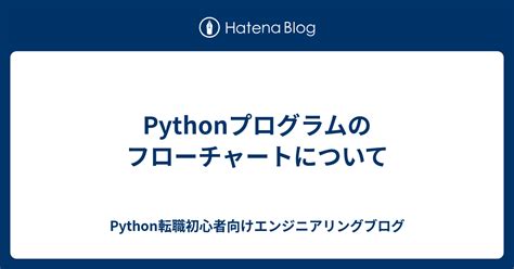 Pythonプログラムのフローチャートについて Python転職初心者向けエンジニアリングブログ