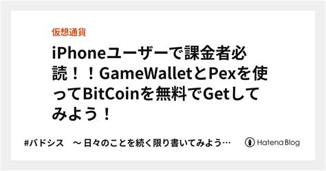 Iphoneユーザーで課金者必読！！gamewalletとpexを使ってbitcoinを無料でgetしてみよう！ バドシス 〜 日々の