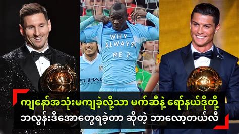 ကျနော်အသုံးမကျခဲ့လို့သာ မက်ဆီနဲ့ ရော်နယ်ဒိုတို့ ဘလွန်းဒီအောတွေရခဲ့တာ