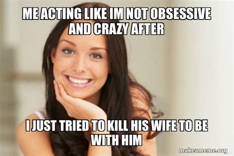 Me Acting Like Im Not Obsessive And Crazy After I Just Tried To Kill