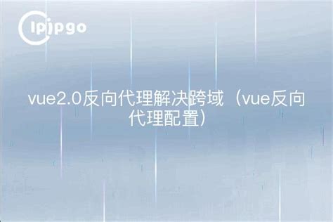 Vue20反向代理解决跨域（vue反向代理配置） Ipipgo