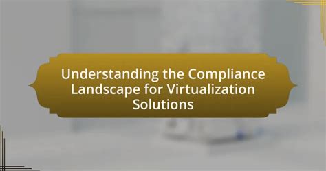 Understanding The Compliance Landscape For Virtualization Solutions •