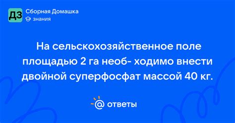 На сельскохозяйственное поле площадью 2 га необ ходимо внести двойной суперфосфат массой 40 кг