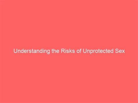 Understanding The Risks Of Unprotected Sex Sexlax