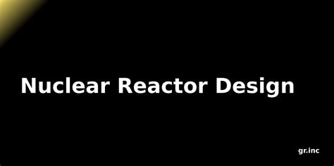 Nuclear Reactor Design General Reasoning
