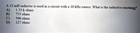 Solved A 12 Mh Inductor Is Used In A Circuit With A 10 Khz Source What Is The Inductive 1 33 K