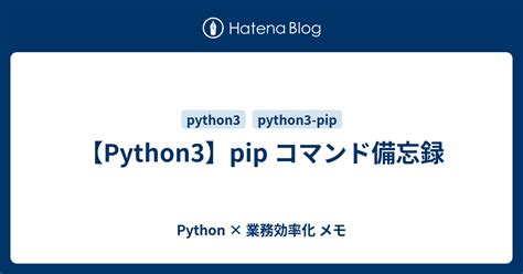 【python3】pip コマンド備忘録 Python × 業務効率化 メモ