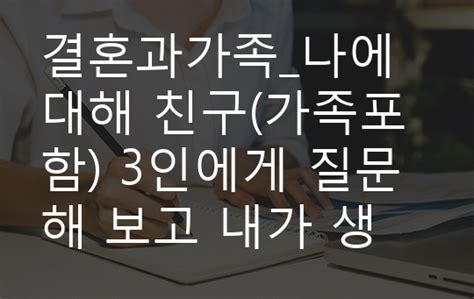 결혼과가족나에 대해 친구가족포함 3인에게 질문해 보고 내가 생각하는 나와 타인이 생각하는 나에 대한 공통점과 다른점은 무엇인지 논하시오