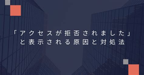 「アクセスが拒否されました」と表示される原因と対処法｜ビジネスユーザーのためのアクセス制限トラブルシューティング ロロント株式会社