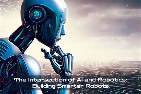 The Intersection Of Ai And Robotics Building Smarter Robots