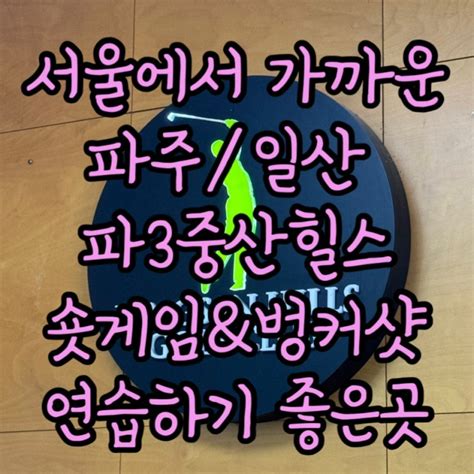 일산 중산힐스⛳ㅣ서울 근교 파3 가볼만한 곳ㅣ인도어 연습장 ㅣ 숏게임 어프로치 벙커샷 퍼터연습 하기 좋은곳 😍 네이버 블로그
