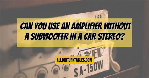 Can You Use An Amplifier Without A Subwoofer In A Car Stereo All For Turntables