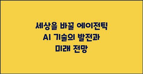 세상을 바꿀 에이전틱 Ai 기술의 발전과 미래 전망