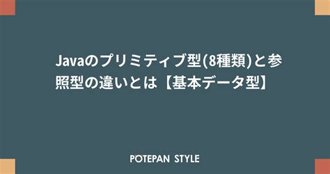 javaのプリミティブ型 8種類 と参照型の違いとは【基本データ型】 ポテパンスタイル