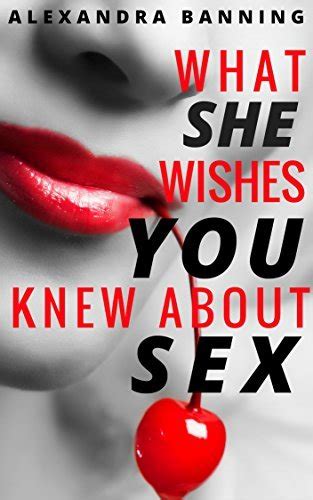 What She Wishes You Knew About Sex A Man S Guide To Becoming A Great Lover By Alexandra Banning