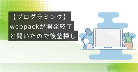 【プログラミング】webpackが開発終了と聞いたので後釜探し 日々ブログ