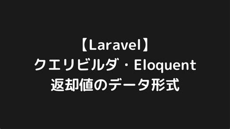 【laravel】クエリビルダ・eloquentで取得するデータの形式を調べてみた｜webエンジニア研究室