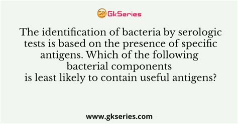 The Identification Of Bacteria By Serologic Tests Is Based On The Presence Of Specific Antigens