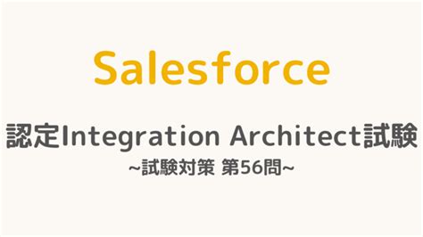 【解答・解説付き】salesforce認定integration Architect試験対策：第56問 │ ローコードメディア
