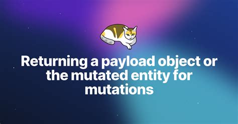 returning a payload object or the mutated entity for mutations gato