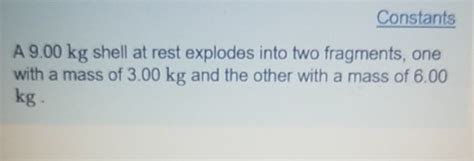 solved constants a 9 00 kg shell at rest explodes into two