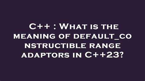c what is the meaning of default constructible range adaptors in
